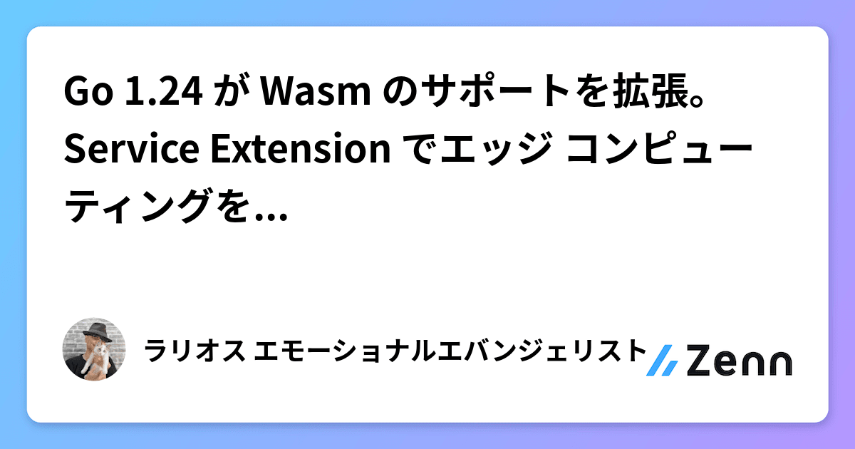 Go 1.24 が Wasm のサポートを拡張。Service Extension でエッジ コンピューティングをより手軽に！