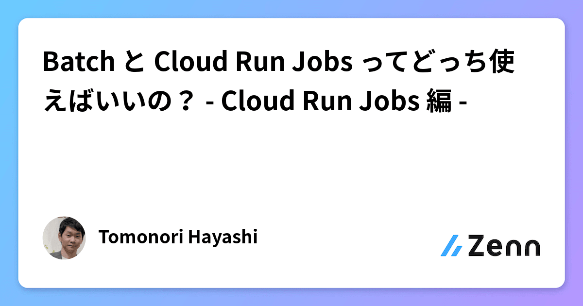 Batch と Cloud Run Jobs ってどっち使えばいいの？ - Cloud Run Jobs 編