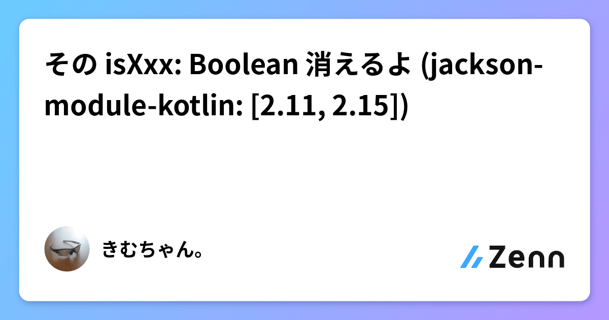 その isXxx: Boolean 消えるよ (jackson-module-kotlin: [2.11, 2.15])