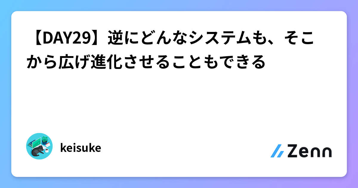 【DAY29】逆にどんなシステムも、そこから広げ進化させることもできる
