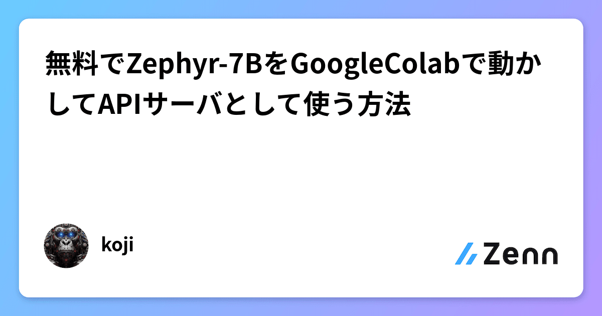 無料でZephyr-7BをGoogleColabで動かしてAPIサーバとして使う方法