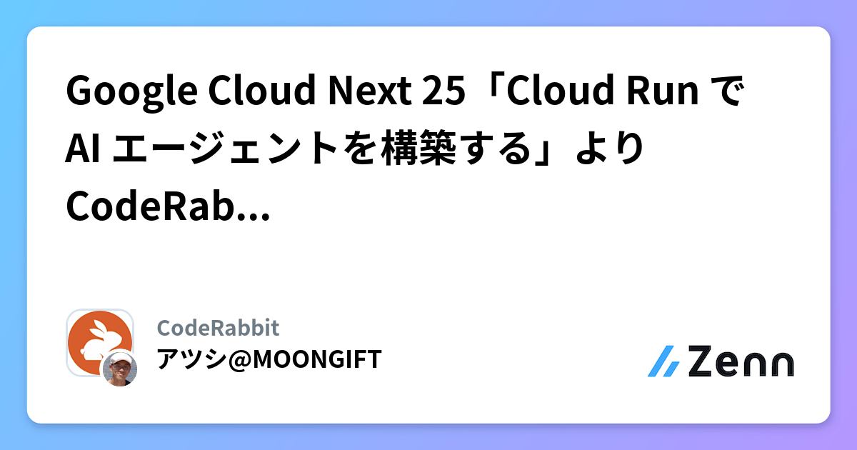 Google Cloud Next 25「Cloud Run で AI エージェントを構築する」よりCodeRabbitの登壇内容紹介