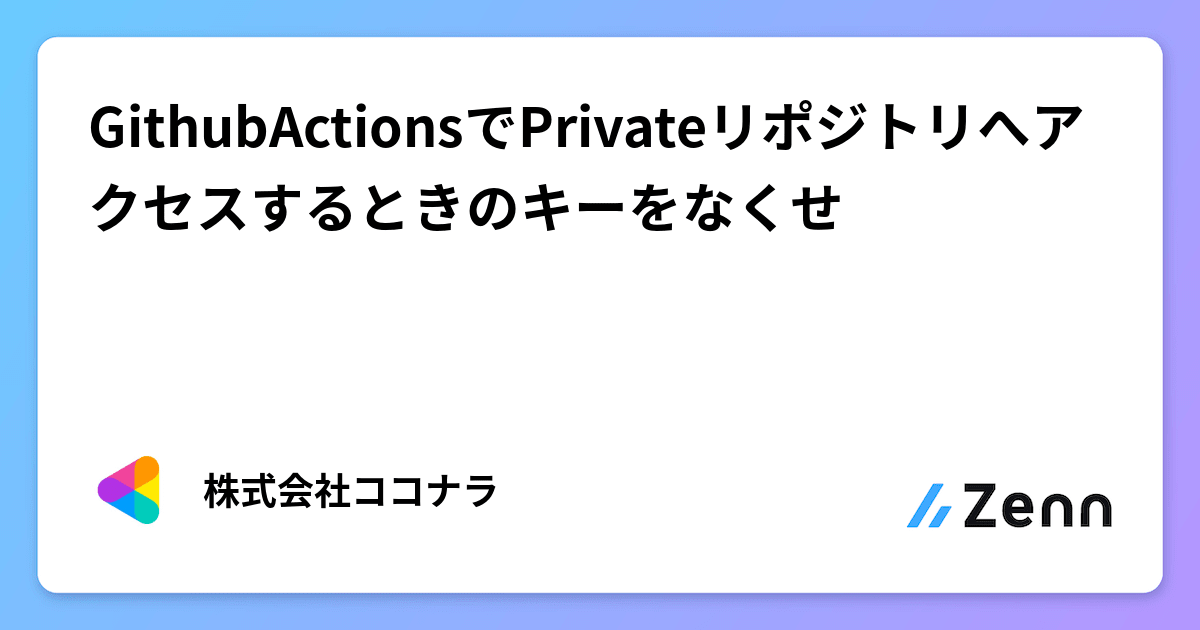 GithubActionsでPrivateリポジトリへアクセスするときのキーをなくせ