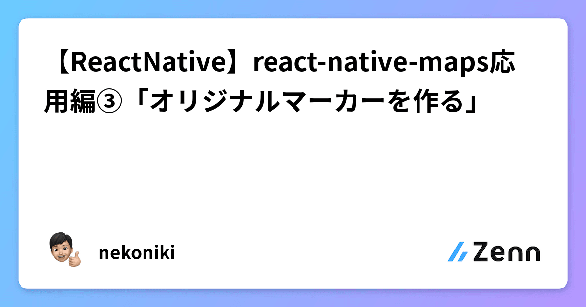 【ReactNative】react-native-maps応用編③「オリジナルマーカーを作る」