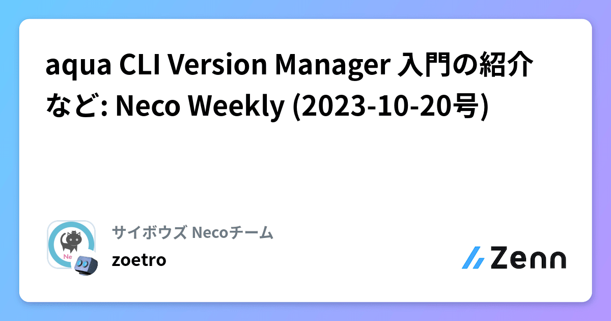aqua CLI Version Manager 入門の紹介など: Neco Weekly (2023-10-20号)