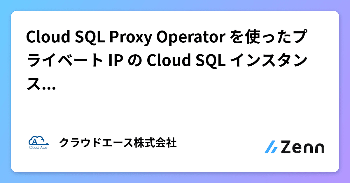 Cloud SQL Proxy Operator を使ったプライベート IP の Cloud SQL インスタンスへの接続