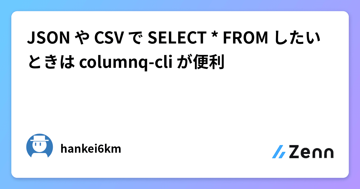 JSON や CSV で SELECT * FROM したいときは columnq-cli が便利