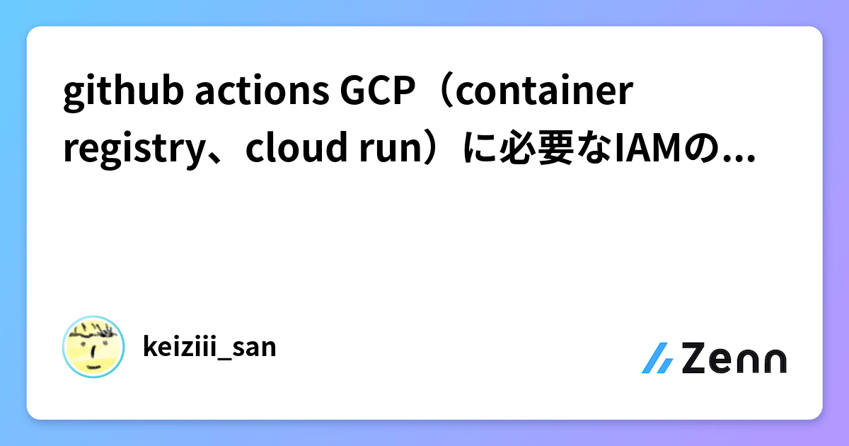 github actions ︎GCP（container registry、cloud run）に必要なIAMのロールをまとめた