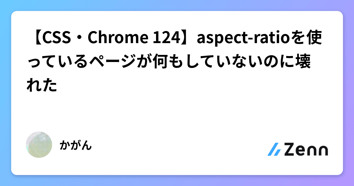 【CSS・Chrome 124】aspect-ratioを使っているページが何もしていないのに壊れた