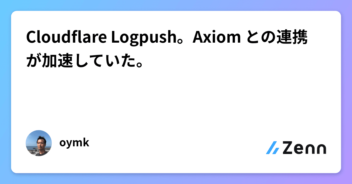 Cloudflare Logpush。Axiom との連携が加速していた。