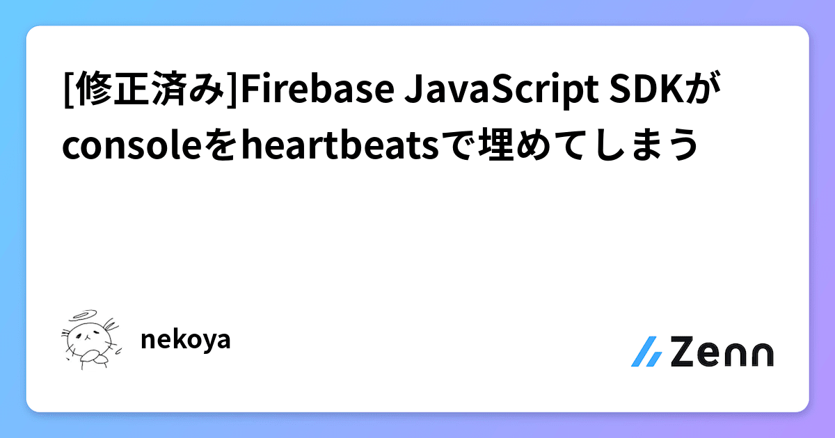 [修正済み]Firebase JavaScript SDKがconsoleをheartbeatsで埋めてしまう