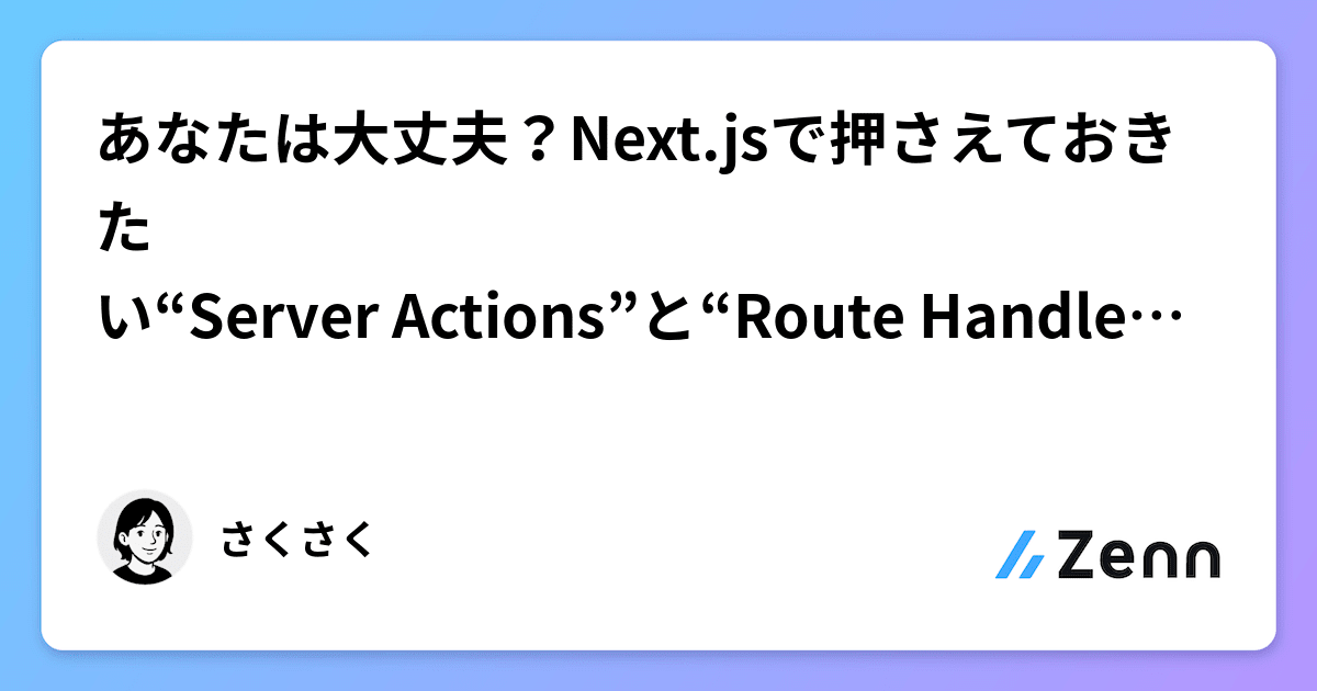 あなたは大丈夫？Next.jsで押さえておきたい“Server Actions”と“Route Handlers”を使い分けるコツ