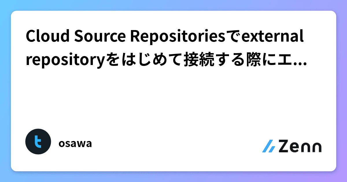 Cloud Source Repositoriesでexternal repositoryをはじめて接続する際にエラーがでた時の解決方法
