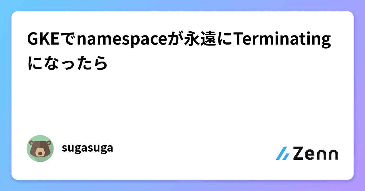 GKEでnamespaceが永遠にTerminatingになったら