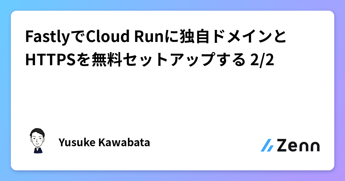FastlyでCloud Runに独自ドメインとHTTPSを無料セットアップする 2/2