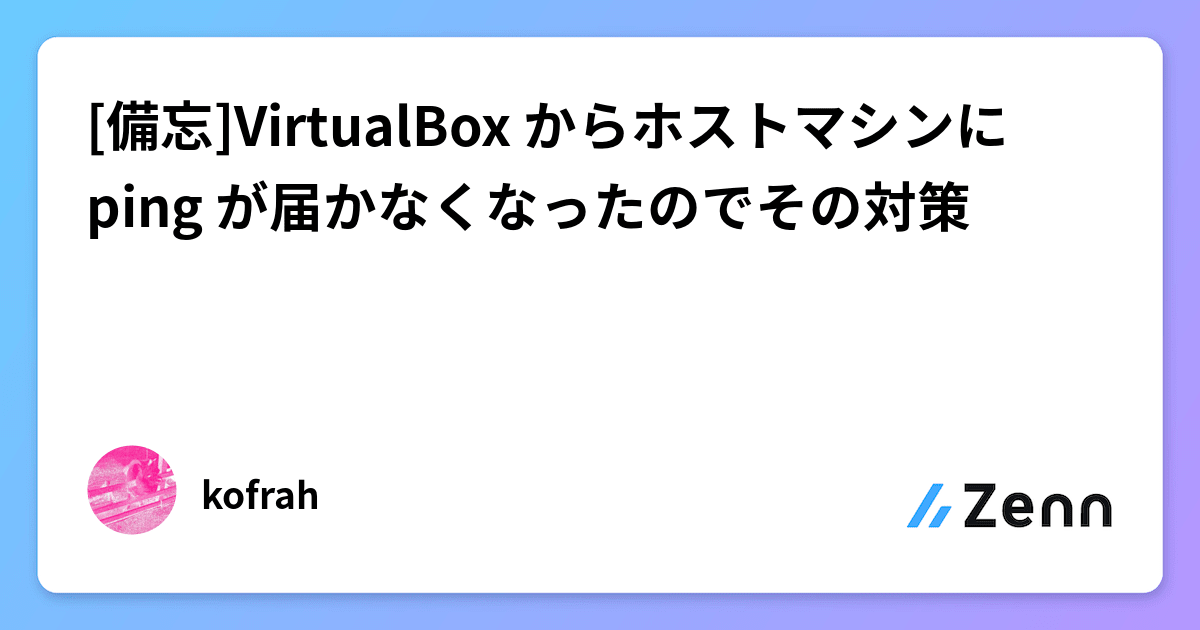 [備忘]VirtualBox からホストマシンに ping が届かなくなったのでその対策