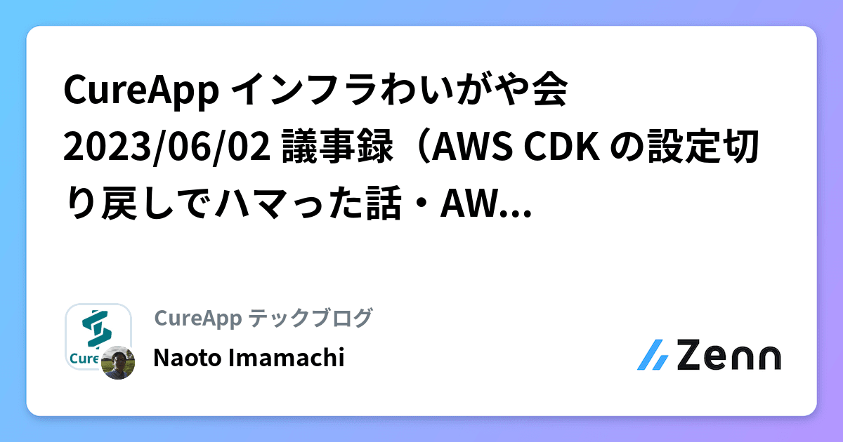 CureApp インフラわいがや会 2023/06/02 議事録（AWS CDK の設定切り戻しでハマった話・AWS コスト異常検出、他）