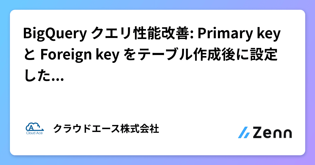 BigQuery クエリ性能改善: Primary key と Foreign key をテーブル作成後に設定したときの確認