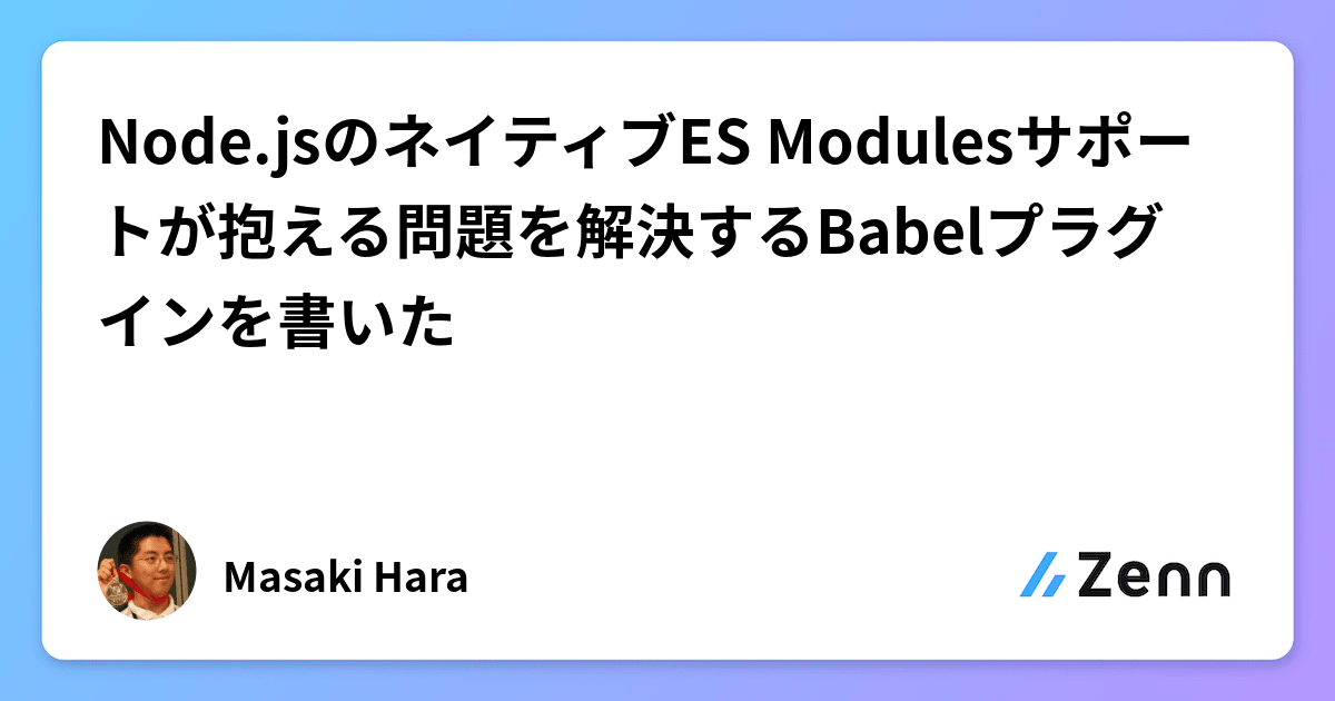 Node.jsのネイティブES Modulesサポートが抱える問題を解決するBabelプラグインを書いた