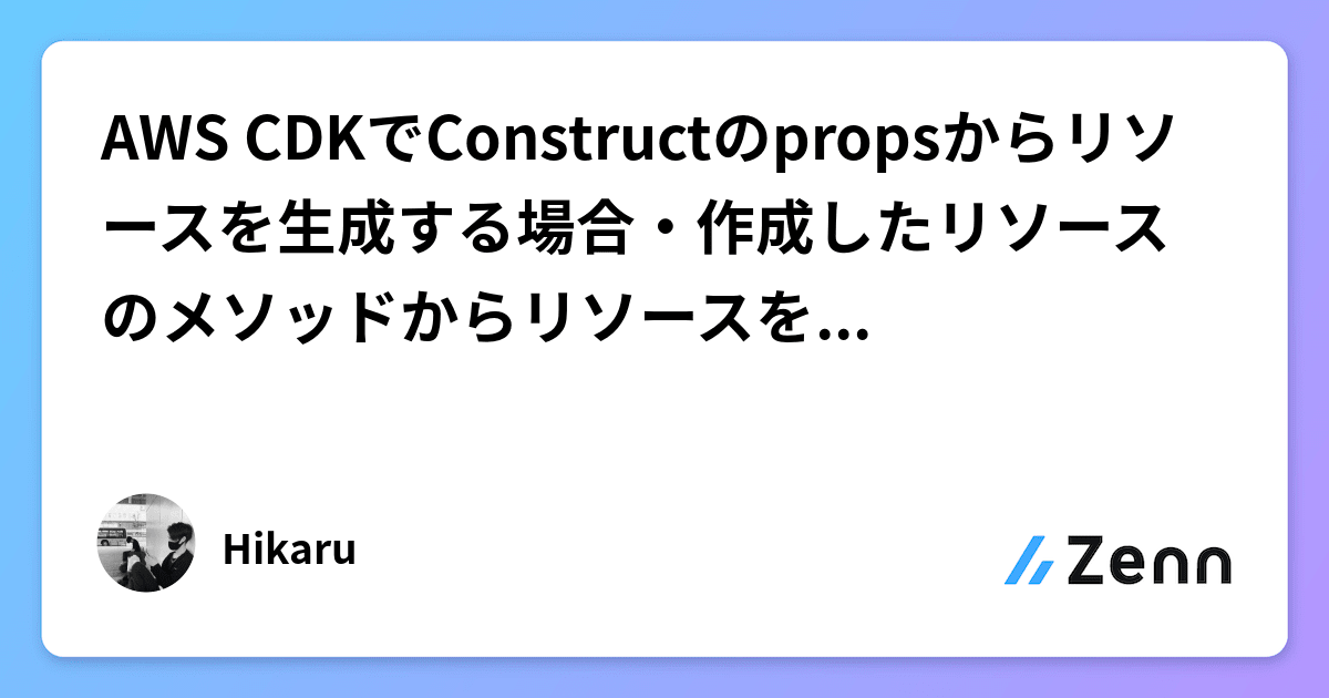 AWS CDKでConstructのpropsからリソースを生成する場合・作成したリソースのメソッドからリソースを作成する場合の違い