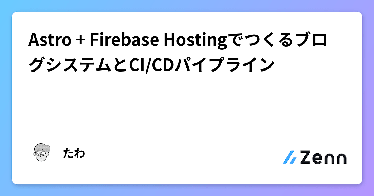 Astro + Firebase HostingでつくるブログシステムとCI/CDパイプライン
