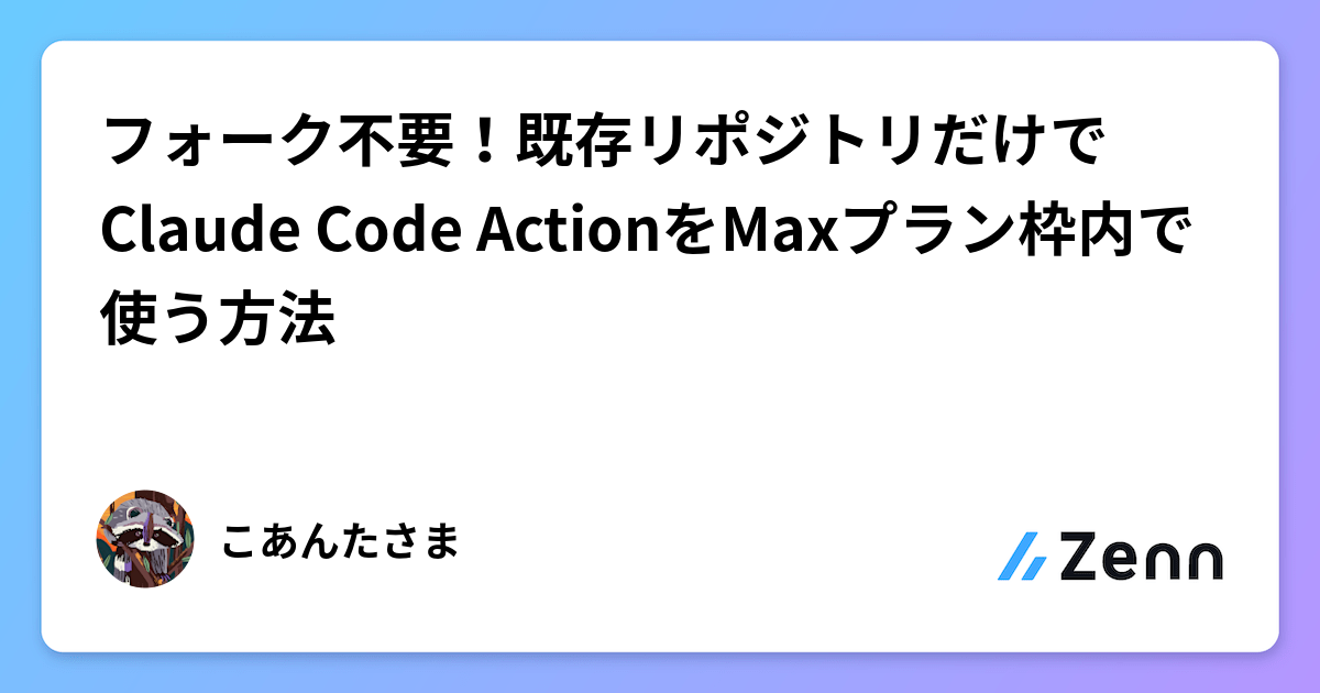 フォーク不要！既存リポジトリだけでClaude Code ActionをMaxプラン枠内で使う方法