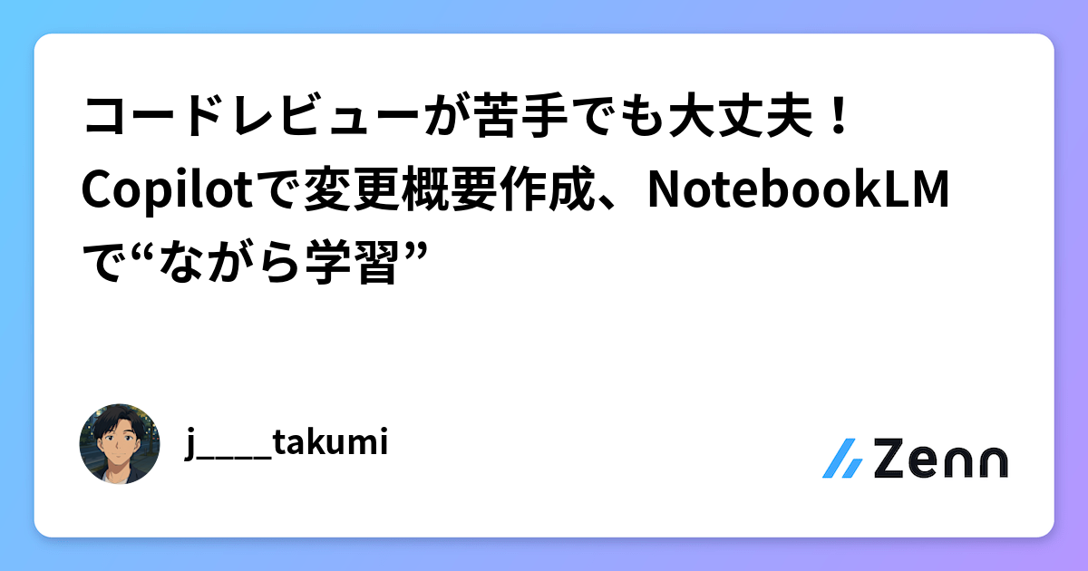 コードレビューが苦手でも大丈夫！Copilotで変更概要作成、NotebookLMで“ながら学習”