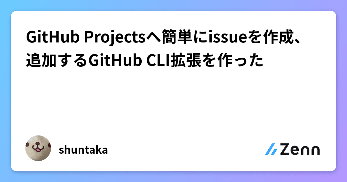 GitHub Projectsへ簡単にissueを作成、追加するGitHub CLI拡張を作った