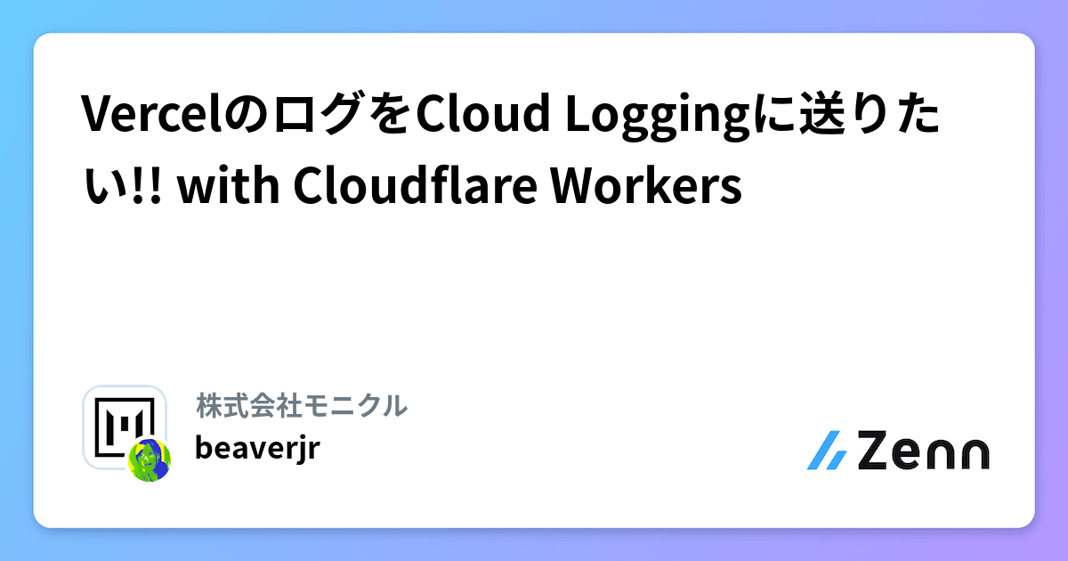 VercelのログをCloud Loggingに送りたい!! with Cloudflare Workers