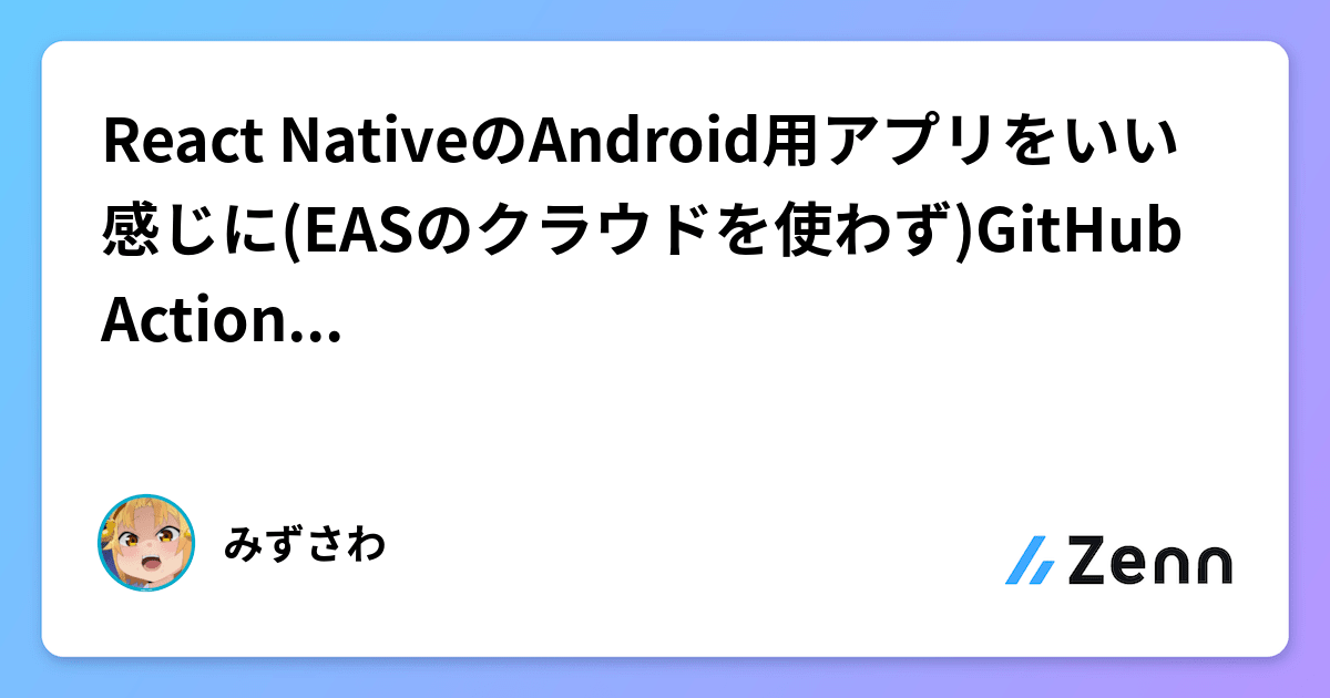 React NativeのAndroid用アプリをいい感じに(EASのクラウドを使わず)GitHub Actionsでビルドする方法