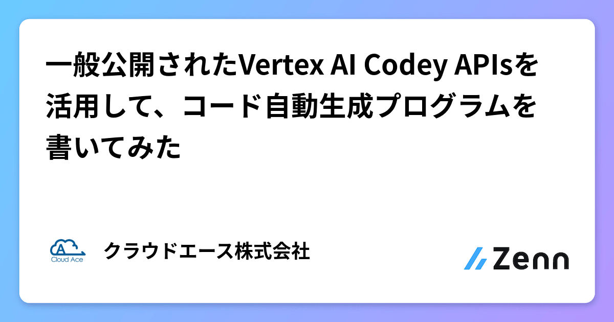 一般公開されたVertex AI Codey APIsを活用して、コード自動生成プログラムを書いてみた