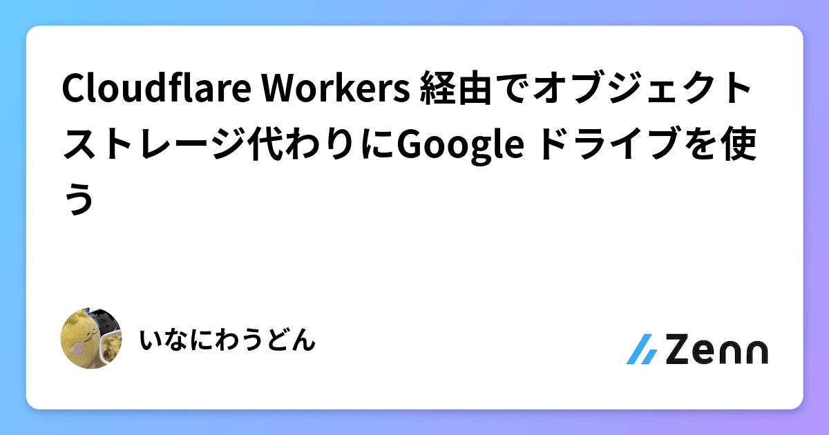 Cloudflare Workers 経由でオブジェクトストレージ代わりにGoogle ドライブを使う