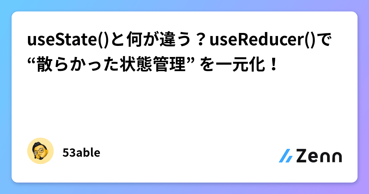 useState()と何が違う？useReducer()で “散らかった状態管理” を一元化！