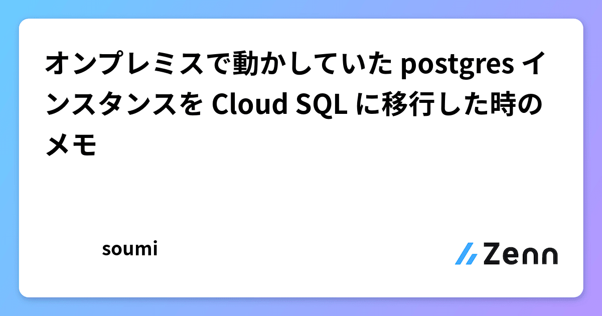 オンプレミスで動かしていた postgres インスタンスを Cloud SQL に移行した時のメモ