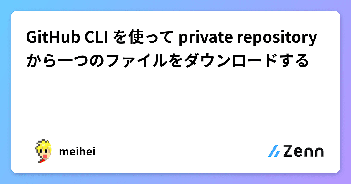 GitHub CLI を使って private repository から一つのファイルをダウンロードする