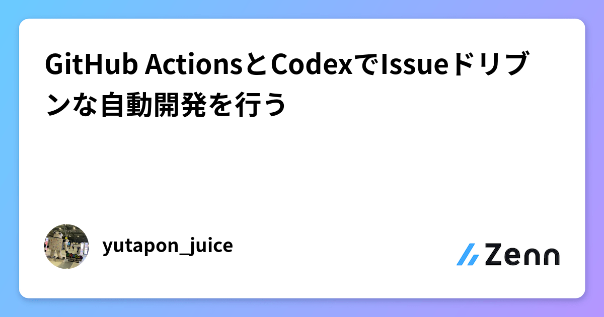 GitHub ActionsとCodexでIssueドリブンな自動開発を行う