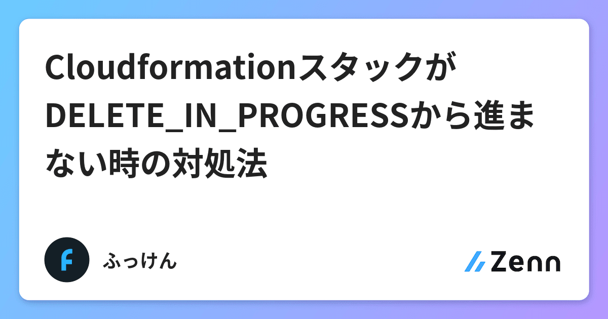 CloudformationスタックがDELETE_IN_PROGRESSから進まない時の対処法