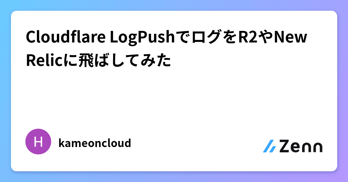 Cloudflare LogPushでログをR2やNew Relicに飛ばしてみた