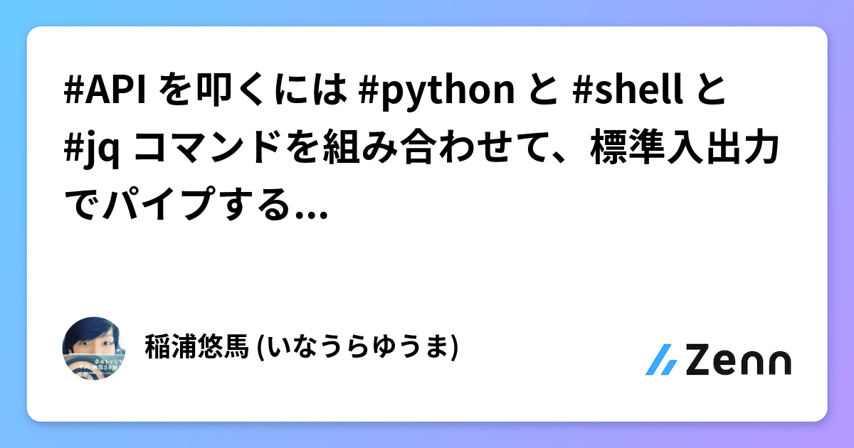 #API を叩くには #python と #shell と #jq コマンドを組み合わせて、標準入出力でパイプするのが良さげじゃない？