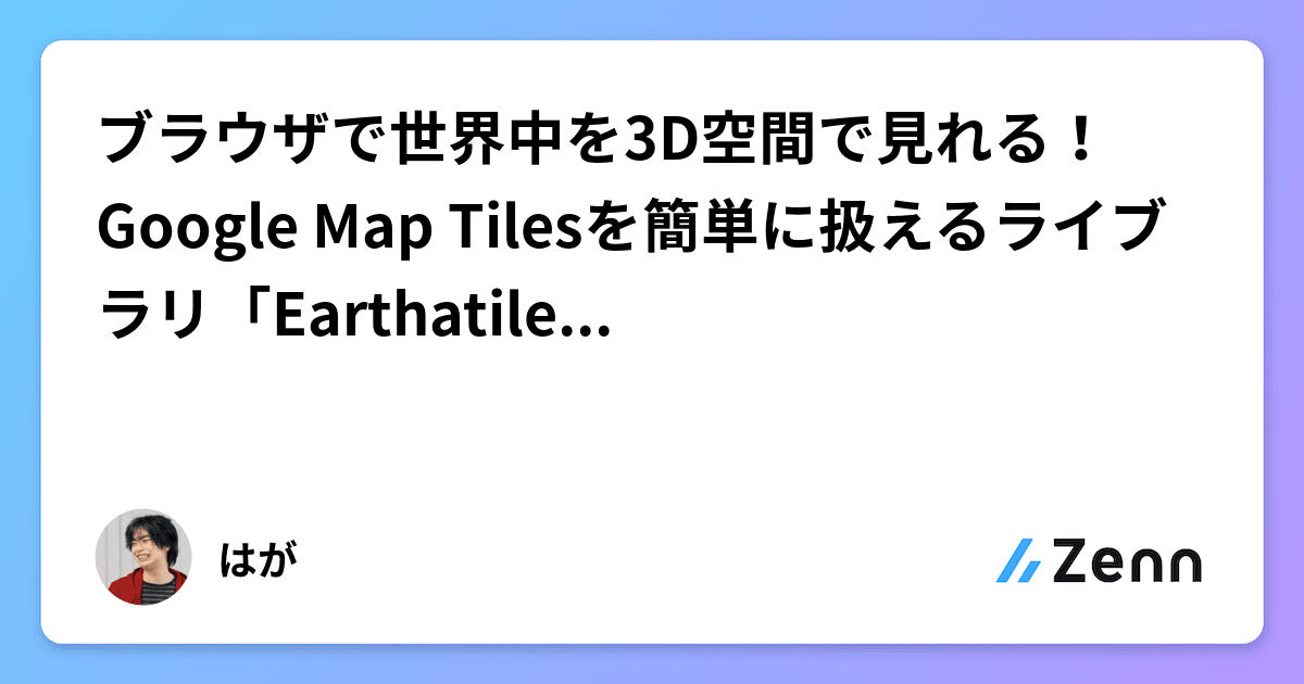 ブラウザで世界中を3D空間で見れる！Google Map Tilesを簡単に扱えるライブラリ「Earthatile」のデモを試してみました！