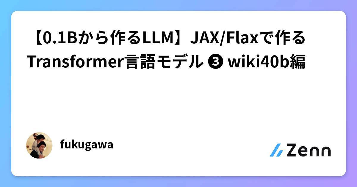 【0.1Bから作るLLM】JAX/Flaxで作るTransformer言語モデル wiki40b編