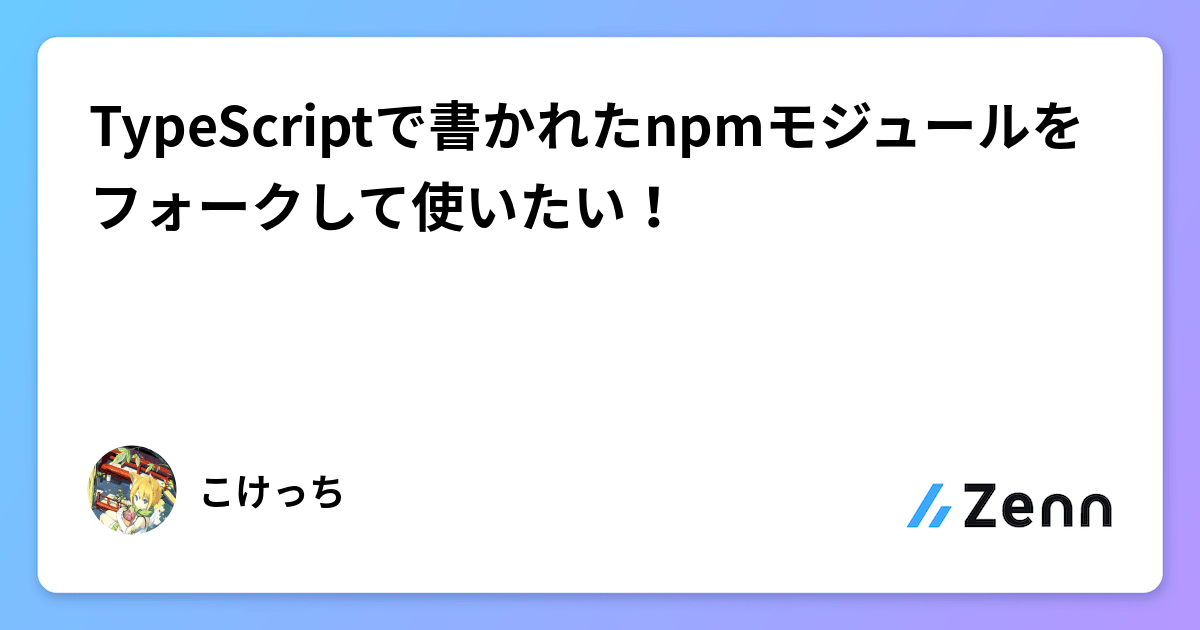 TypeScriptで書かれたnpmモジュールをフォークして使いたい！