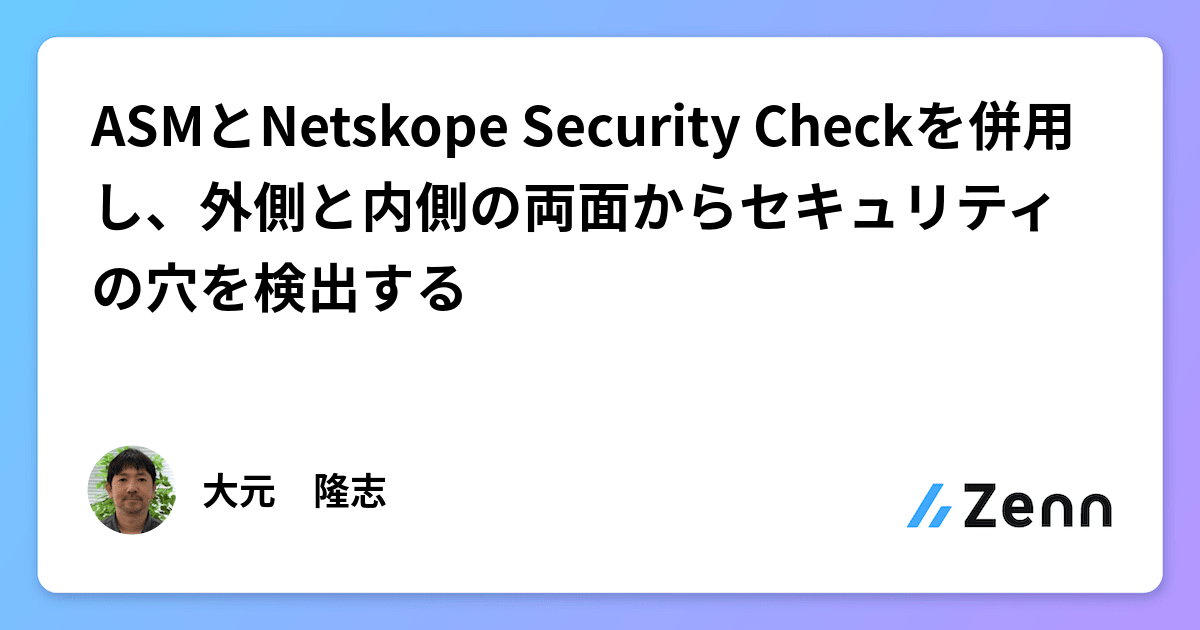 ASMとNetskope Security Checkを併用し、外側と内側の両面からセキュリティの穴を検出する