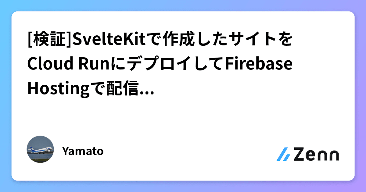 [検証]SvelteKitで作成したサイトをCloud RunにデプロイしてFirebase Hostingで配信してみた