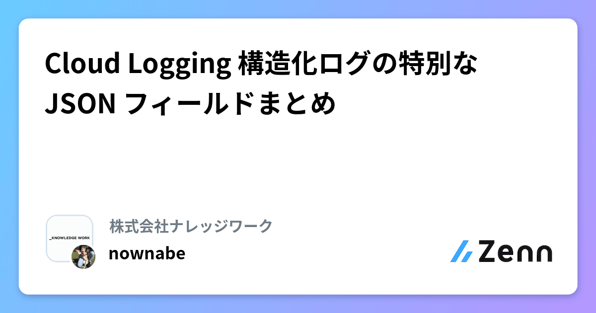 Cloud Logging 構造化ログの特別な JSON フィールドまとめ