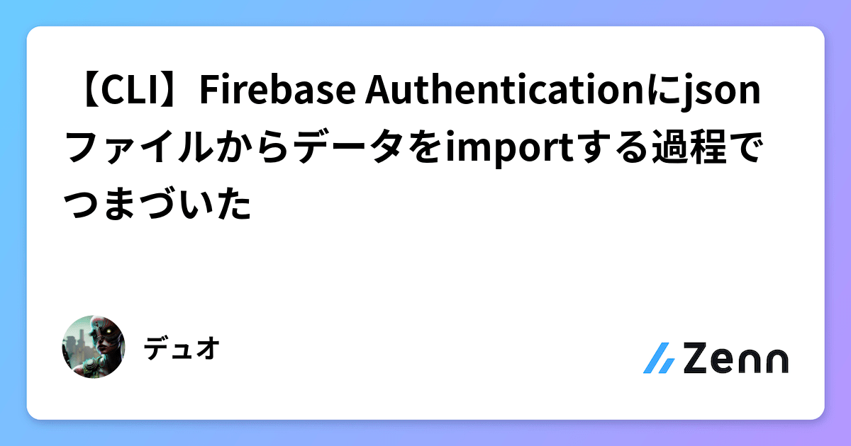 【CLI】Firebase Authenticationにjsonファイルからデータをimportする過程でつまづいた