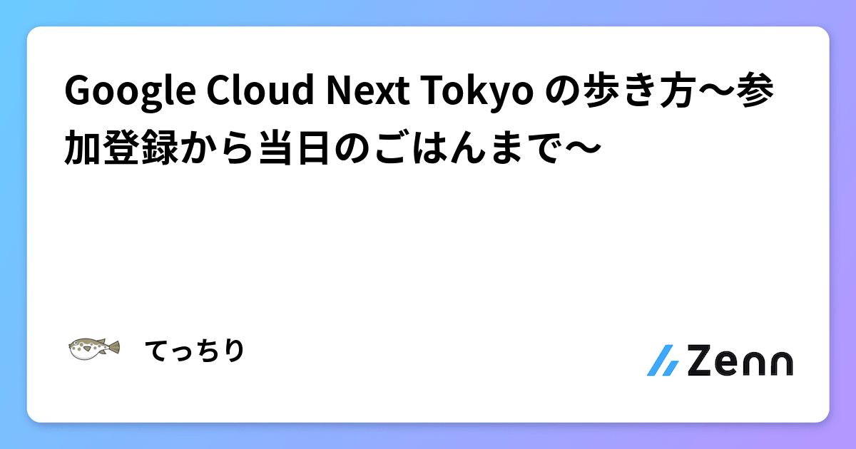 Google Cloud Next Tokyo の歩き方〜参加登録から当日のごはんまで〜
