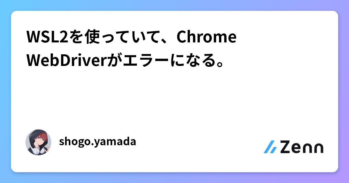 WSL2を使っていて、Chrome WebDriverがエラーになる。