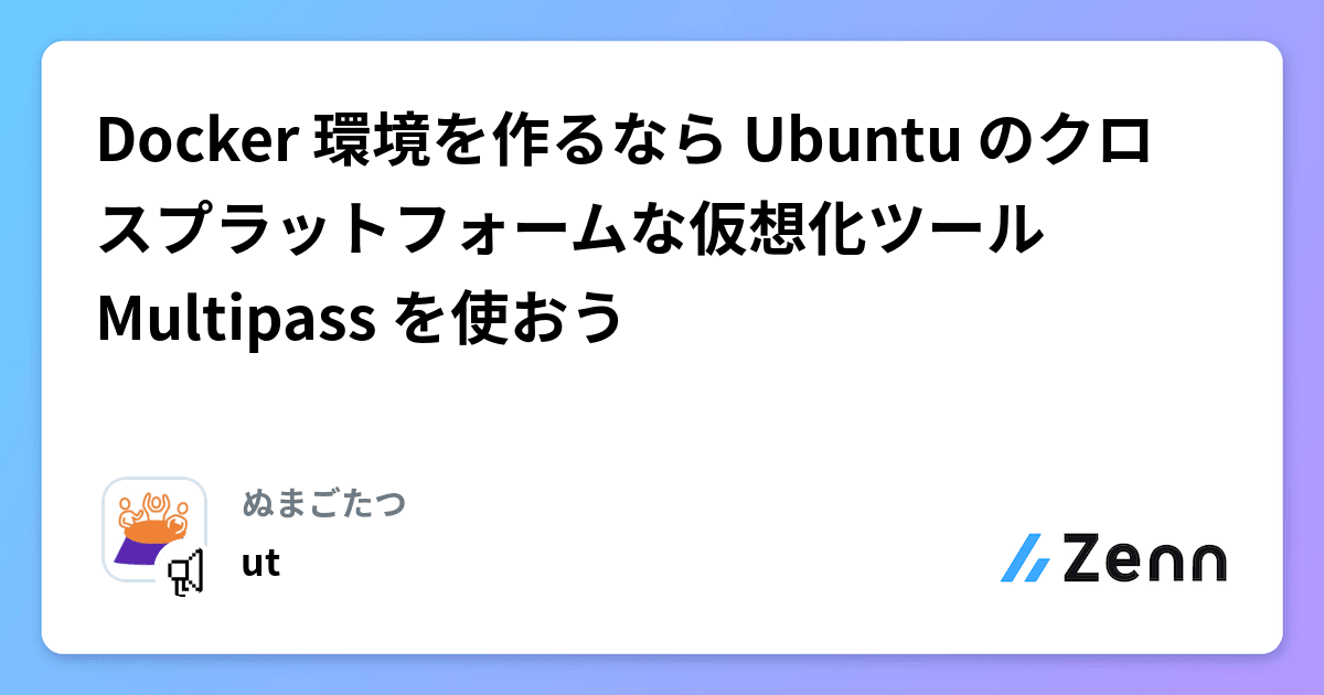 Docker 環境を作るなら Ubuntu のクロスプラットフォームな仮想化ツール Multipass を使おう