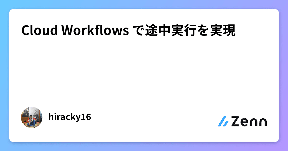 Cloud Workflows で途中実行を実現